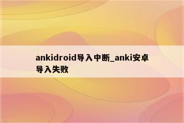 ankidroid导入中断_anki安卓导入失败 - 15140苹果科技资讯