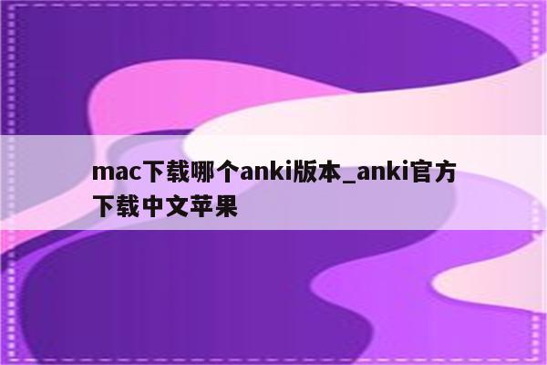 mac下载哪个anki版本_anki官方下载中文苹果 - 15140苹果科技资讯