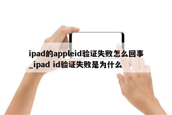 ipad的appleid验证失败怎么回事_ipad id验证失败是为什么 - 15140苹果科技资讯